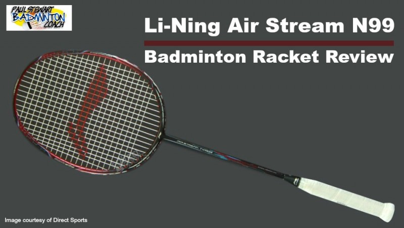 Li-Ning Air Stream N99 Badminton Racket Written Review | Paul Stewart